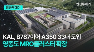 [항공투데이] KAL, B787이어 A350 33대 도입 영종도 MRO클러스터 확장